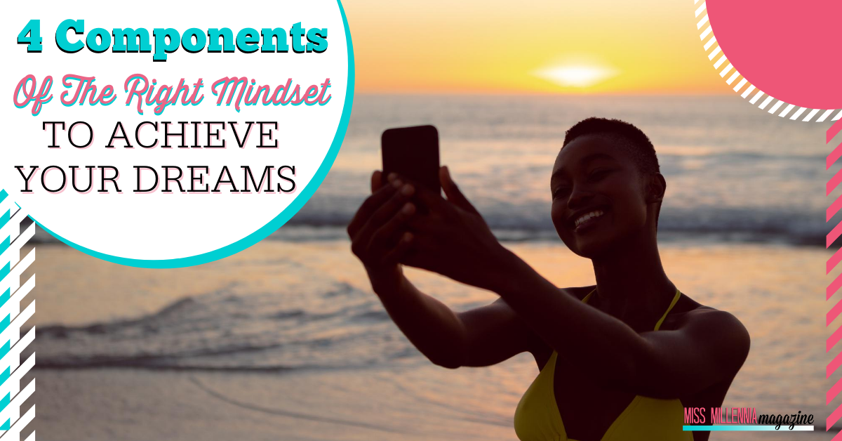 4 Components Of The Right Mindset To Achieve Your Dreams
