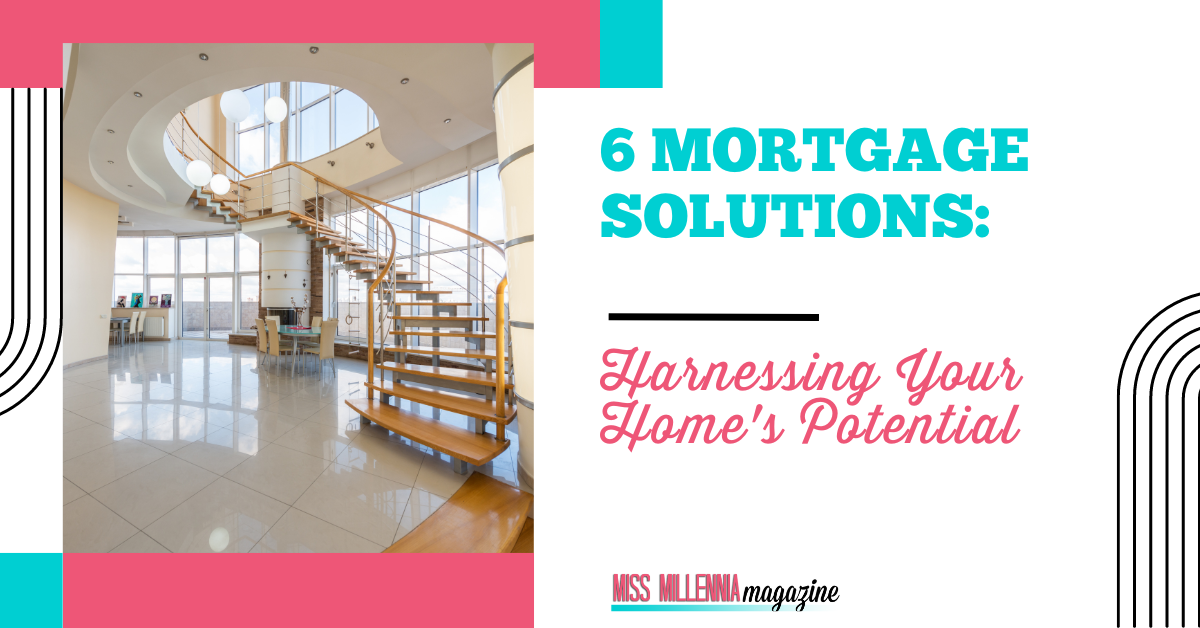6 Important Mortgage Solutions: Harnessing Your Home's Potential