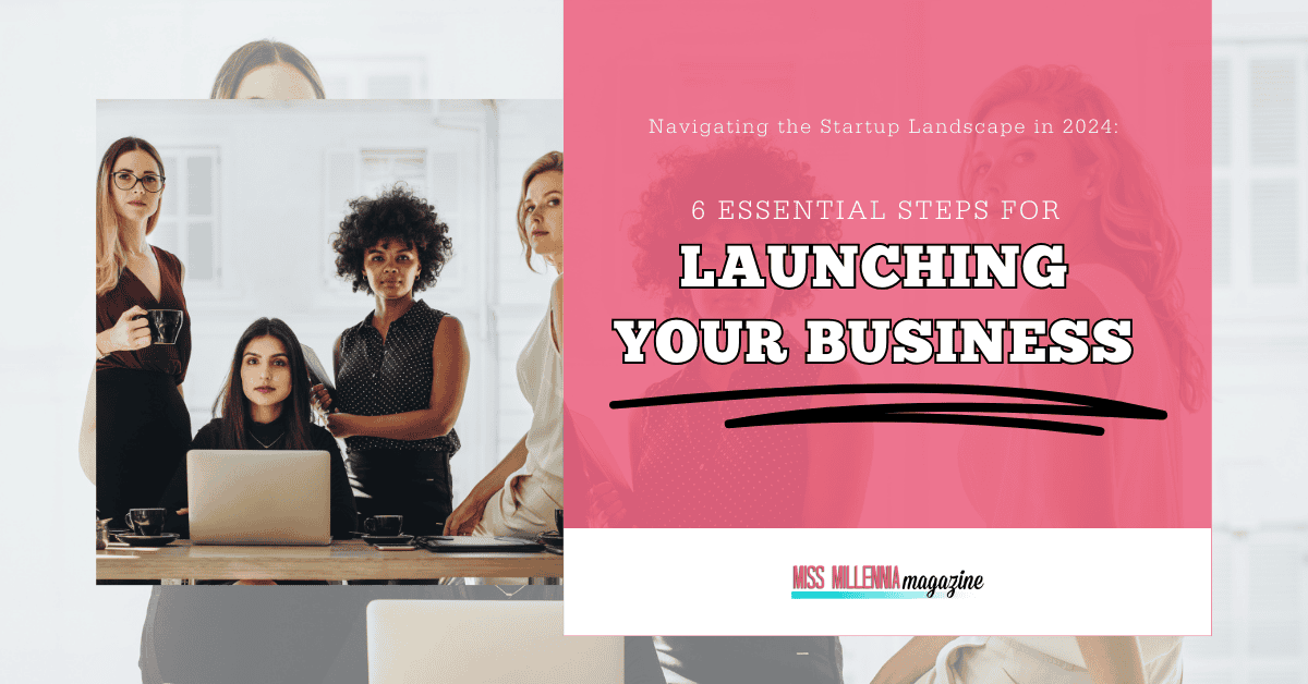 6 Best Steps For Launching Your Business: Navigating The Startup Landscape In 2024